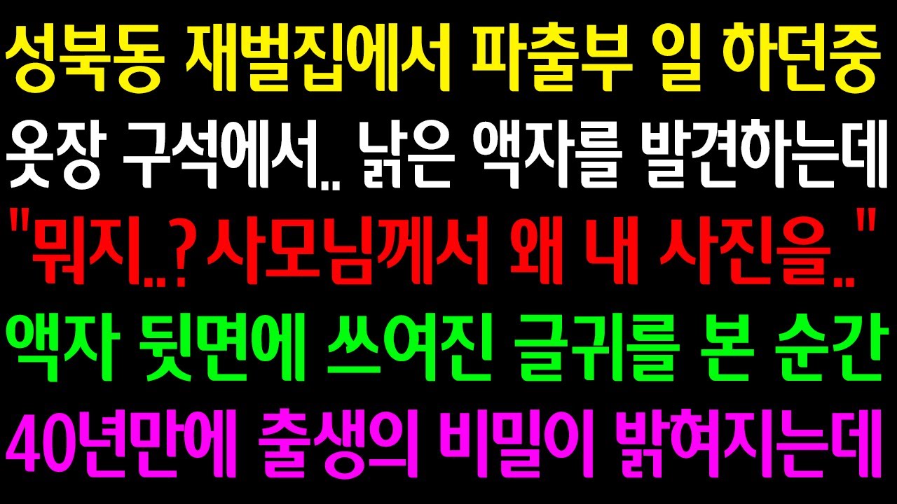 실화사연 성북동 재벌집에서 파출부 하던중 옷장 구석에서 낡은 액자를 발견하는데 사모님께서 왜 내 사진을 액자 뒷면에 쓰여진 글귀를 본 순간40년만에 출생의 비밀이