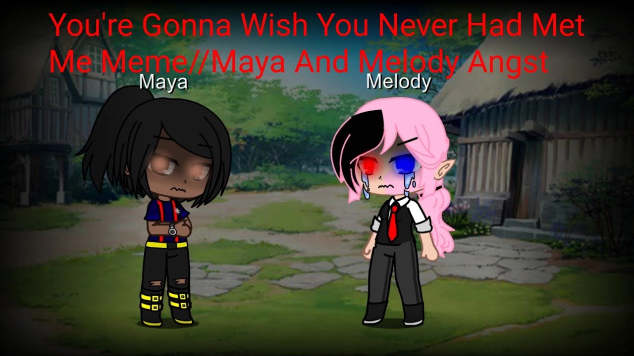 You're Gonna Wish You Never Had Met Me Meme//Maya And Melody Angst ...