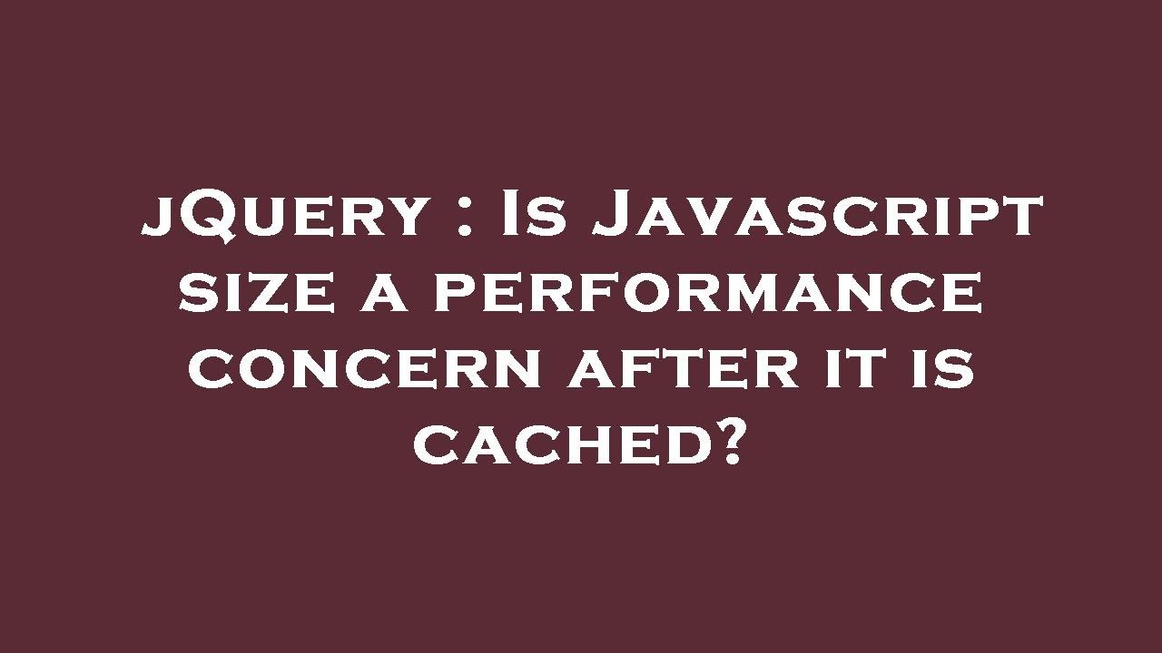 jQuery : Is Javascript size a performance concern after it is cached ...