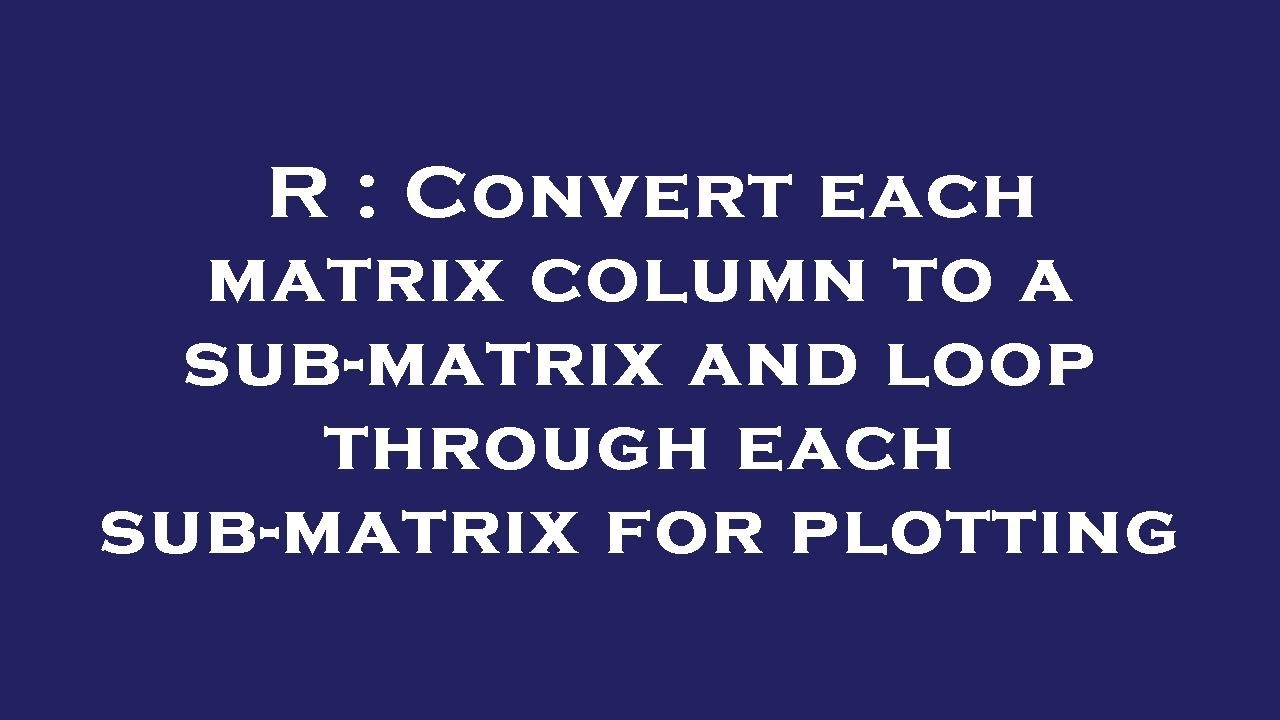 R Convert Each Matrix Column To A Sub Matrix And Loop Through Each