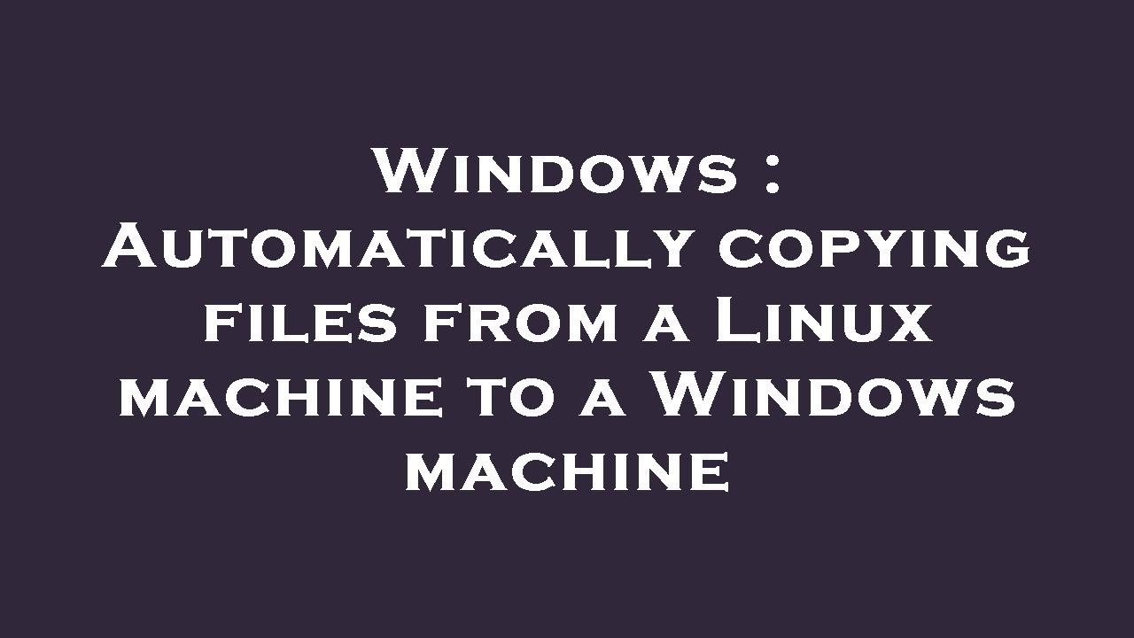 Windows : Automatically copying files from a Linux machine to a Windows ...
