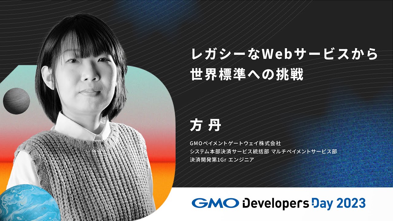 「レガシーなWebサービスから世界標準への挑戦」方 丹 GMOペイメントゲートウェイ【GMO Developers Day 2023】 - YouTube