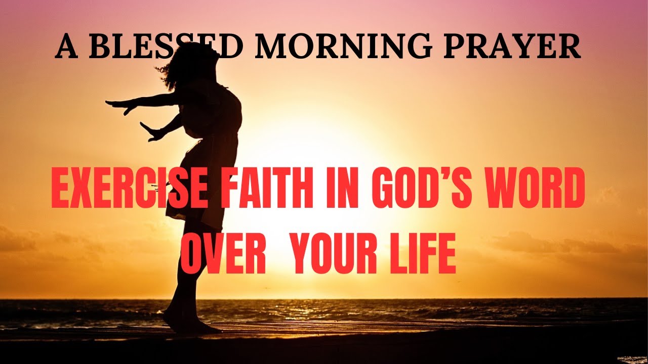 EXERCISE FAITH IN GOD'S WORD OVER YOUR LIFE, A BLESSED MORNING PRAYER ...