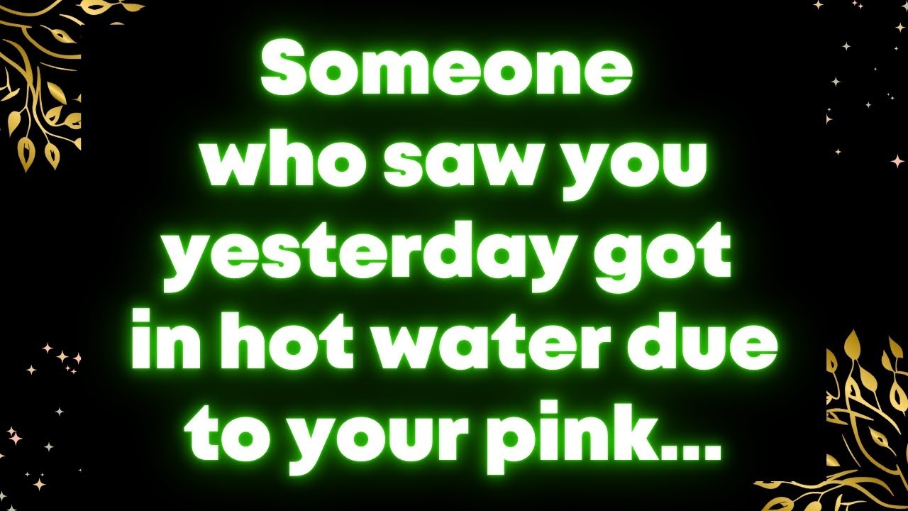 Someone who saw you yesterday got in hot water due to your pink... God ...
