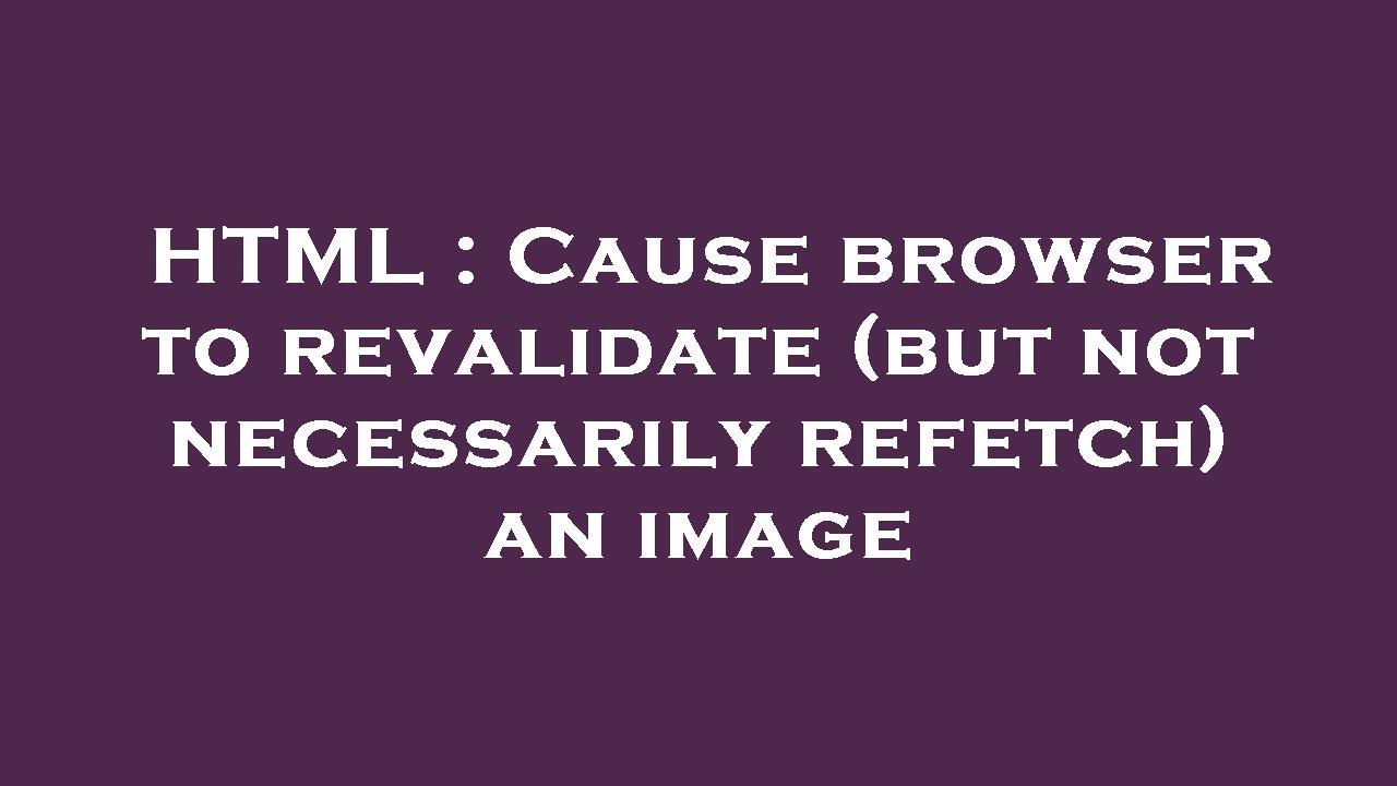 Html Cause Browser To Revalidate But Not Necessarily Refetch An 8694