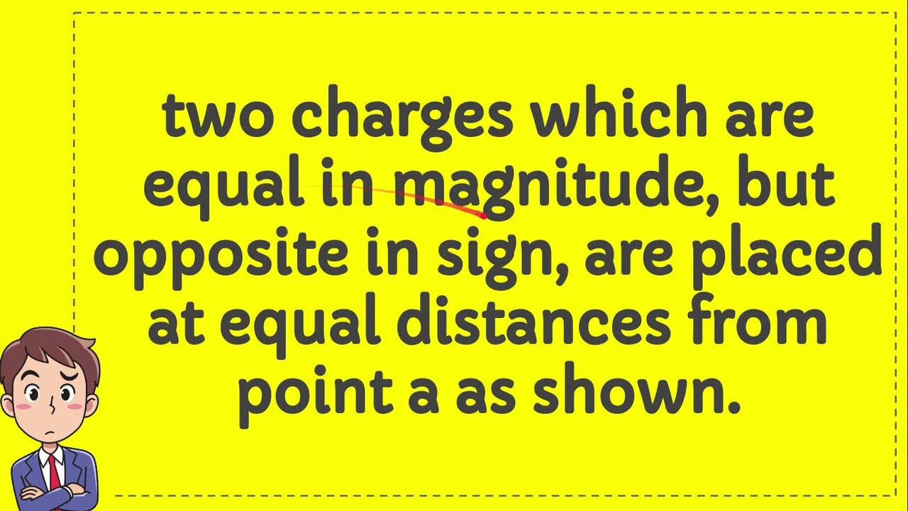 two charges which are equal in magnitude, but opposite in sign, are ...