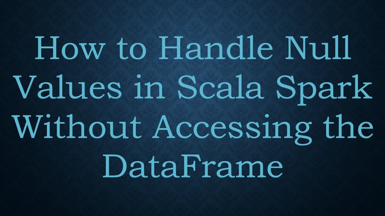 How To Handle Null Values In Scala Spark Without Accessing The Dataframe Youtube