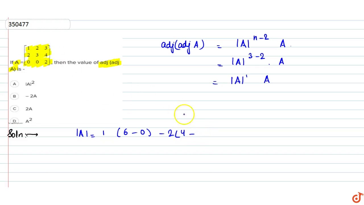 If `A=[[1,2,3],[2,3,4],[0,0,2]]` then the value of `adj(adjA)` is ...