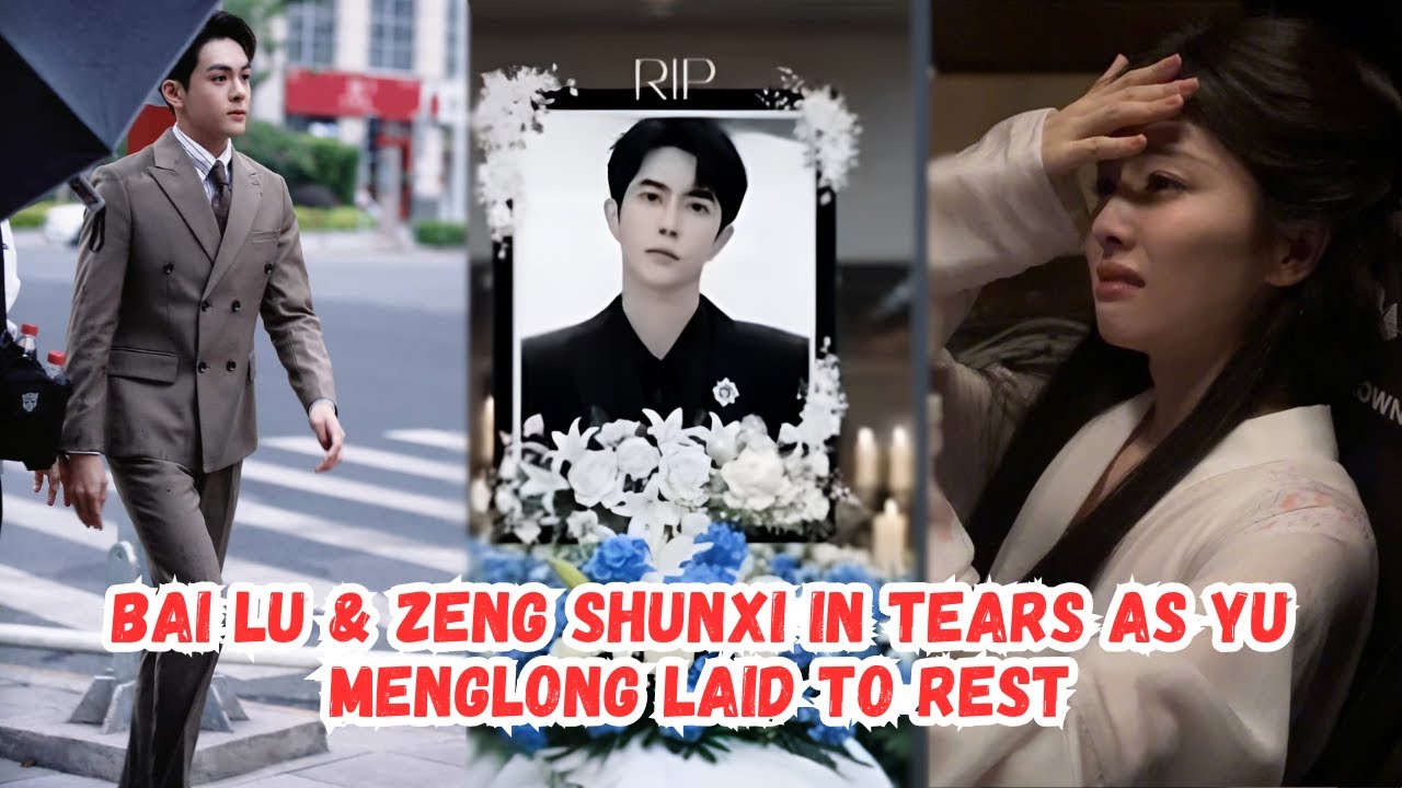 Yu Menglong’s Funeral Leaves Bai Lu & Zeng Shunxi Crying – The Truth ...