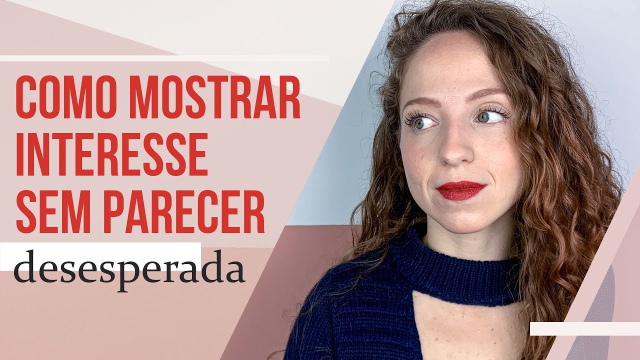 COMO MOSTRAR INTERESSE SEM PARECER DESESPERADA? - YouTube