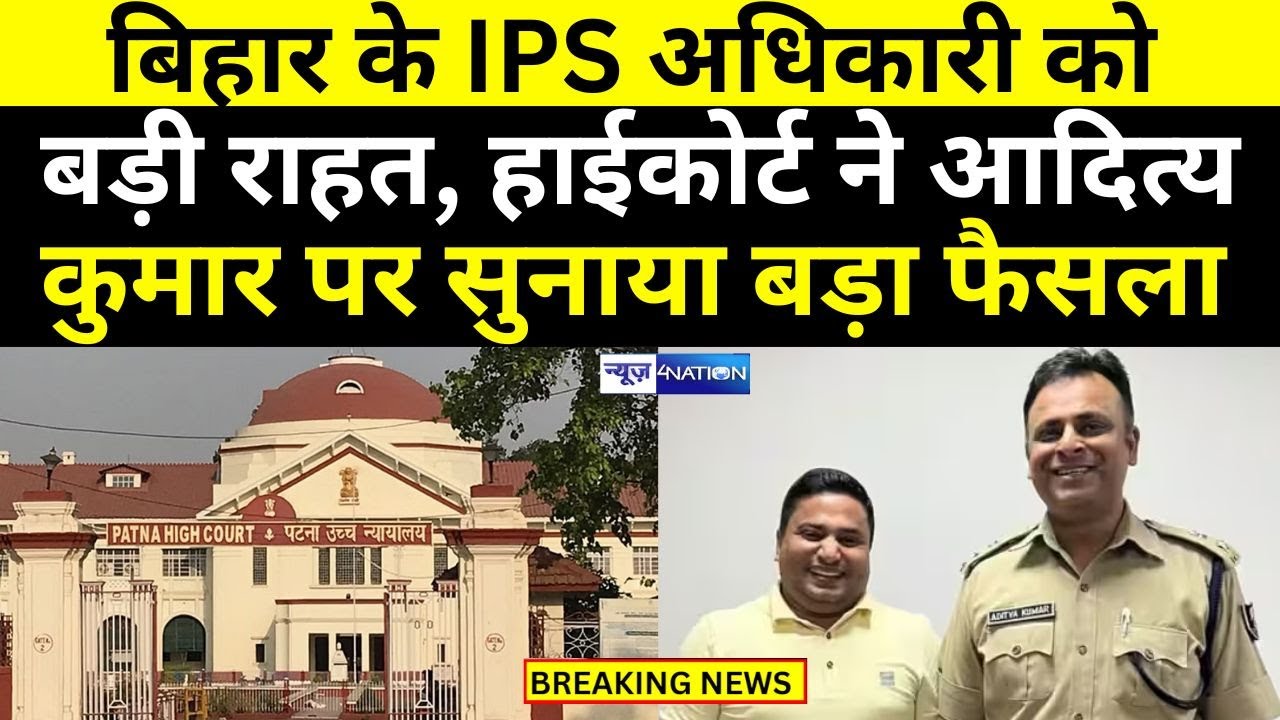 Bihar के IPS Officer को बड़ी राहत, HighCourt ने Aditya Kumar पर सुनाया ...