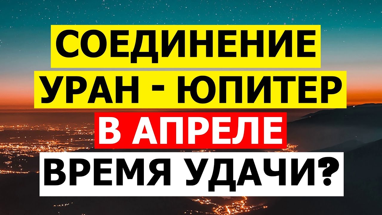 СОЕДИНЕНИЕ УРАНА И ЮПИТЕРА В АПРЕЛЕ АСПЕКТ УДАЧИ ИЛИ ГЛОБАЛЬНОЙ