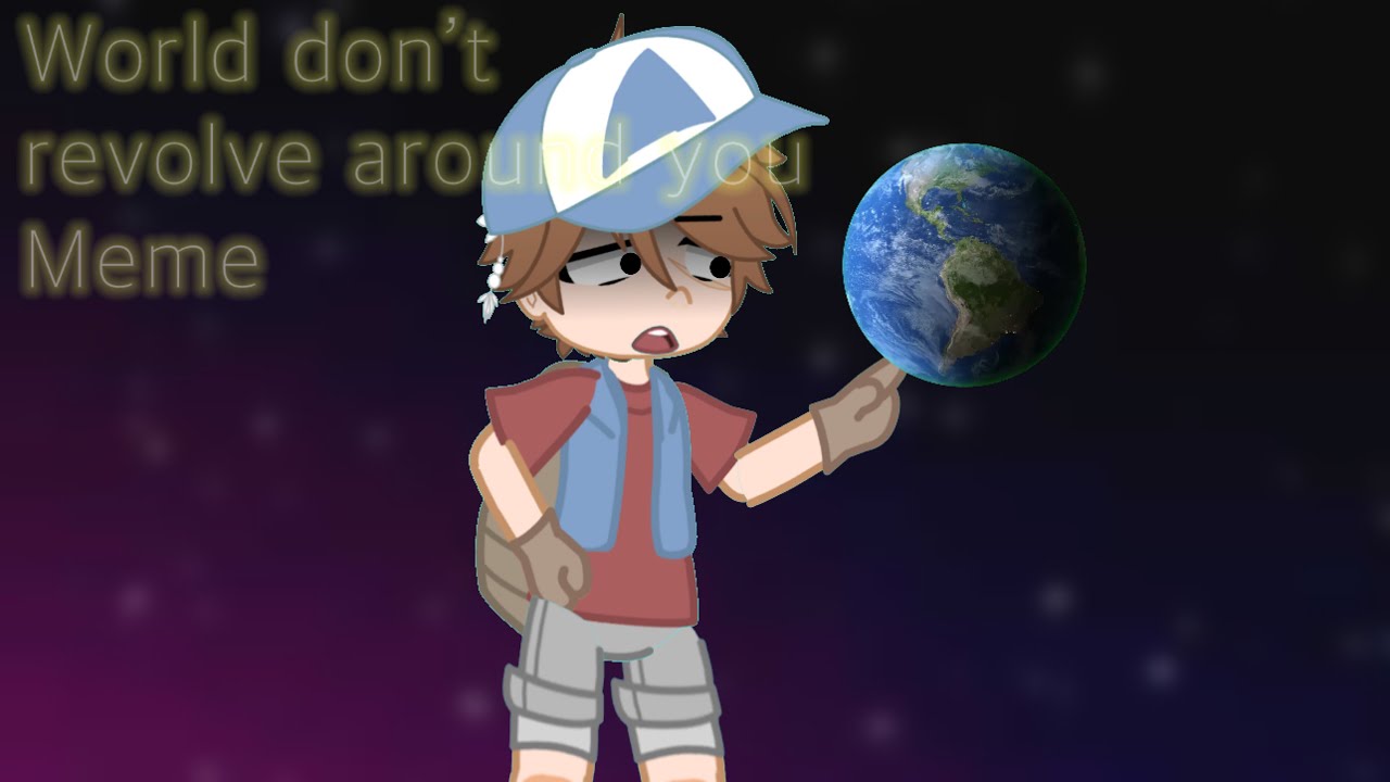 World don’t revolve around you meme - YouTube