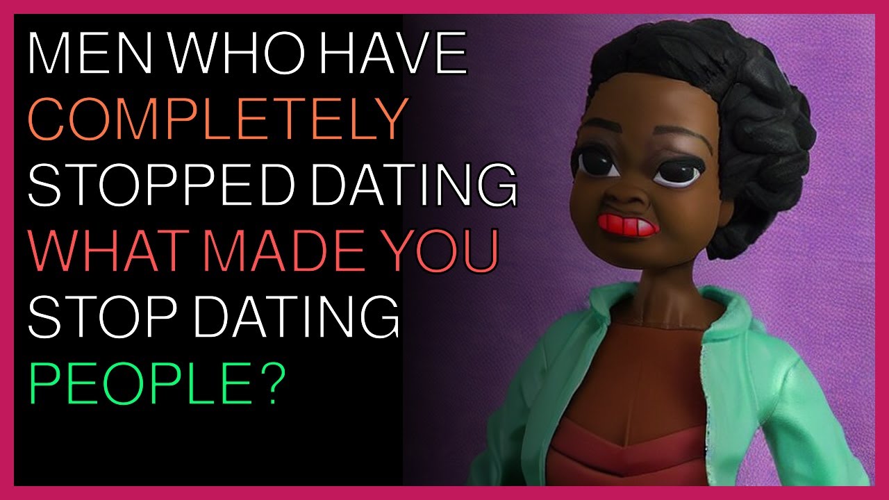 Men who have completely stopped dating what made you stop dating people ...