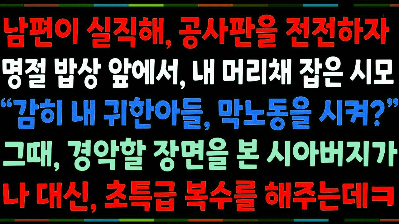 반전신청사연남편이 실직해 공사판을 전전하자 명절 밥상앞에서 내 머리채 잡은 시모 감히 내 귀한아들 막노동시켜 그때 현장을 지켜본 시부가 신청사연 사이다썰 사연