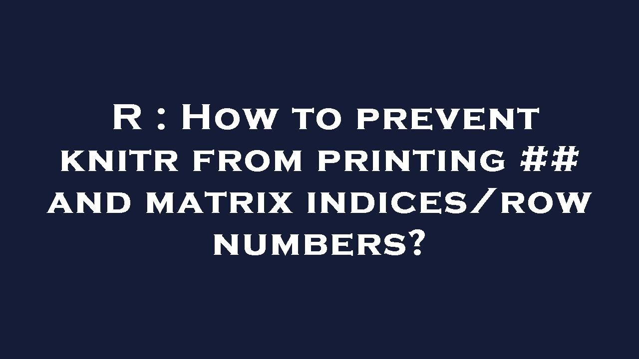 R : How to prevent knitr from printing ## and matrix indices/row ...