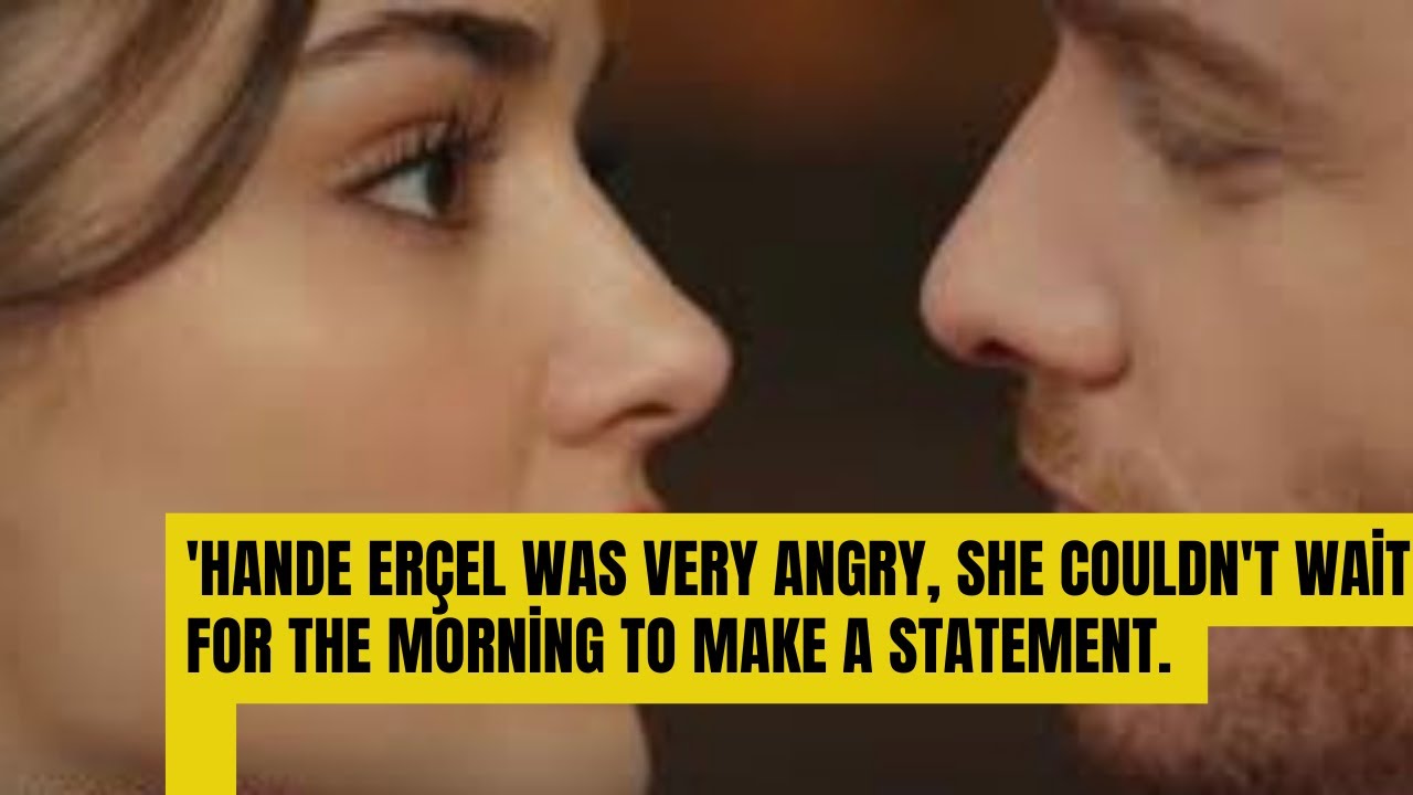 Hande Erçel was very angry, she couldn't wait for the morning to make a ...