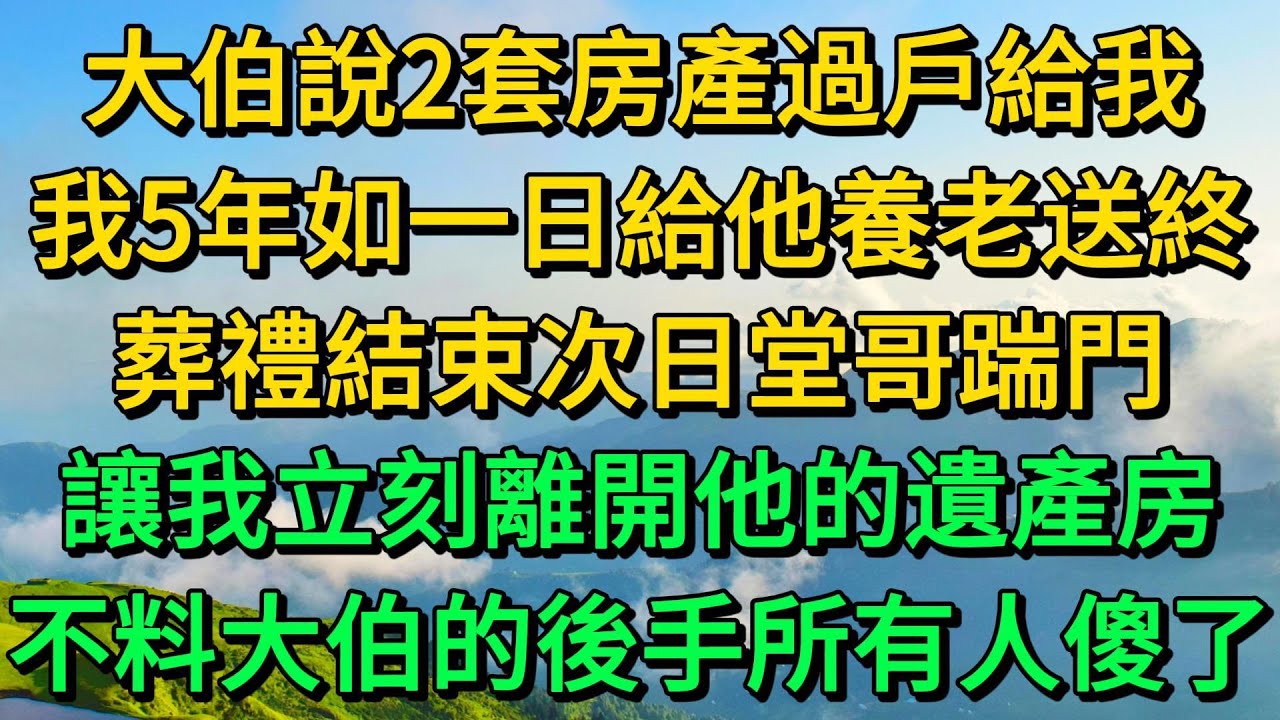 大伯說2套房產過戶給我，我5年如一日給他養老送終，葬禮結束次日堂哥踹門，讓我立刻離開他的遺產房，不料大伯的後手所有人傻了 | 柳梦微语 ...