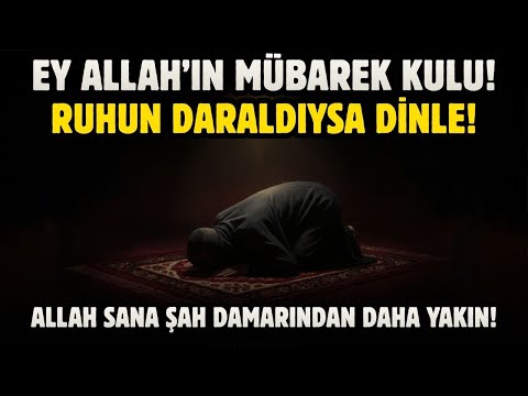 EY MÜBAREK KUL, RUHUN DARALDIYSA DİNLE! ALLAH SANA ŞAH DAMARINDAN DAHA YAKIN!
