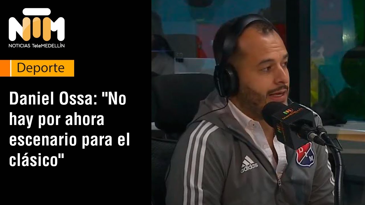 Daniel Ossa: "No hay por ahora escenario para el clásico" [NTM ...