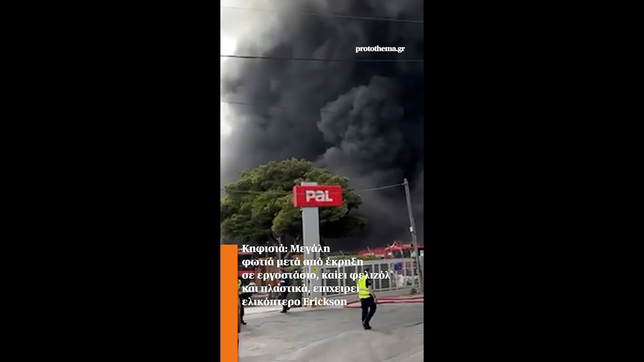 Κηφισιά: Μεγάλη φωτιά μετά από έκρηξη σε εργοστάσιο, καίει φελιζόλ και ...