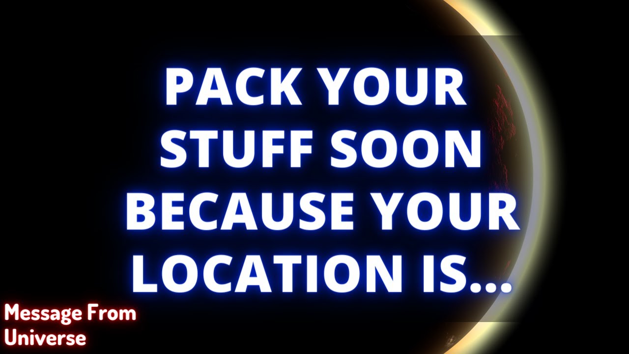 PACK YOUR STUFF SOON BECAUSE YOUR LOCATION IS... Message From Universe ...