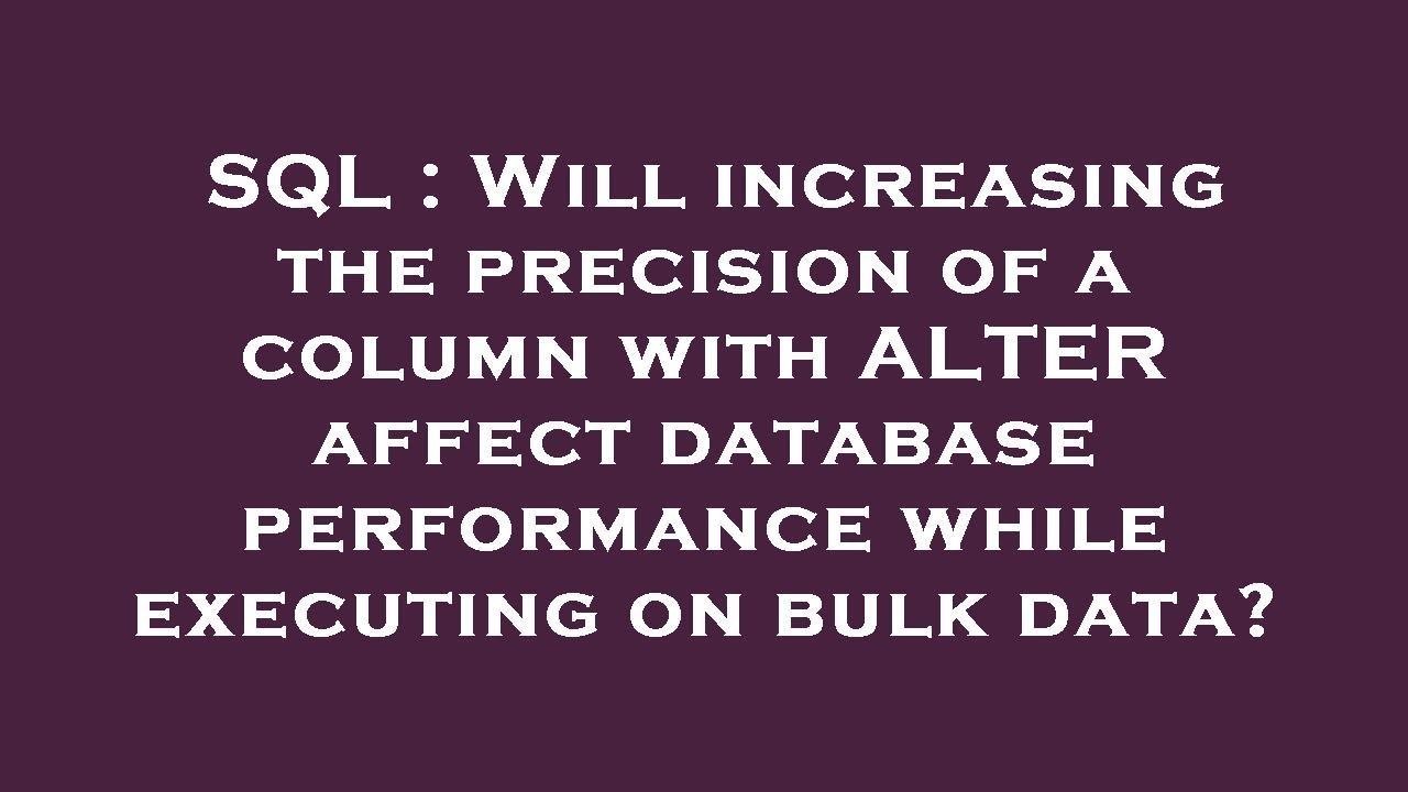 Sql Will Increasing The Precision Of A Column With Alter Affect Database Performance While