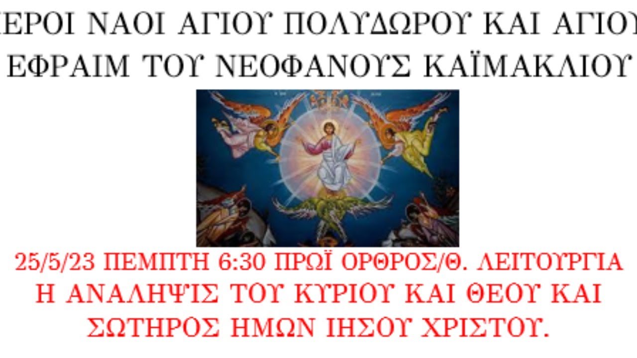25/5/23 ΠΕΜΠΤΗ 6:30 ΠΡΩΪ ΟΡΘΡΟΣ/Θ. ΛΕΙΤΟΥΡΓΙΑ Η ΑΝΑΛΗΨΙΣ ΤΟΥ ΚΥΡΙΟΥ ΚΑΙ ...