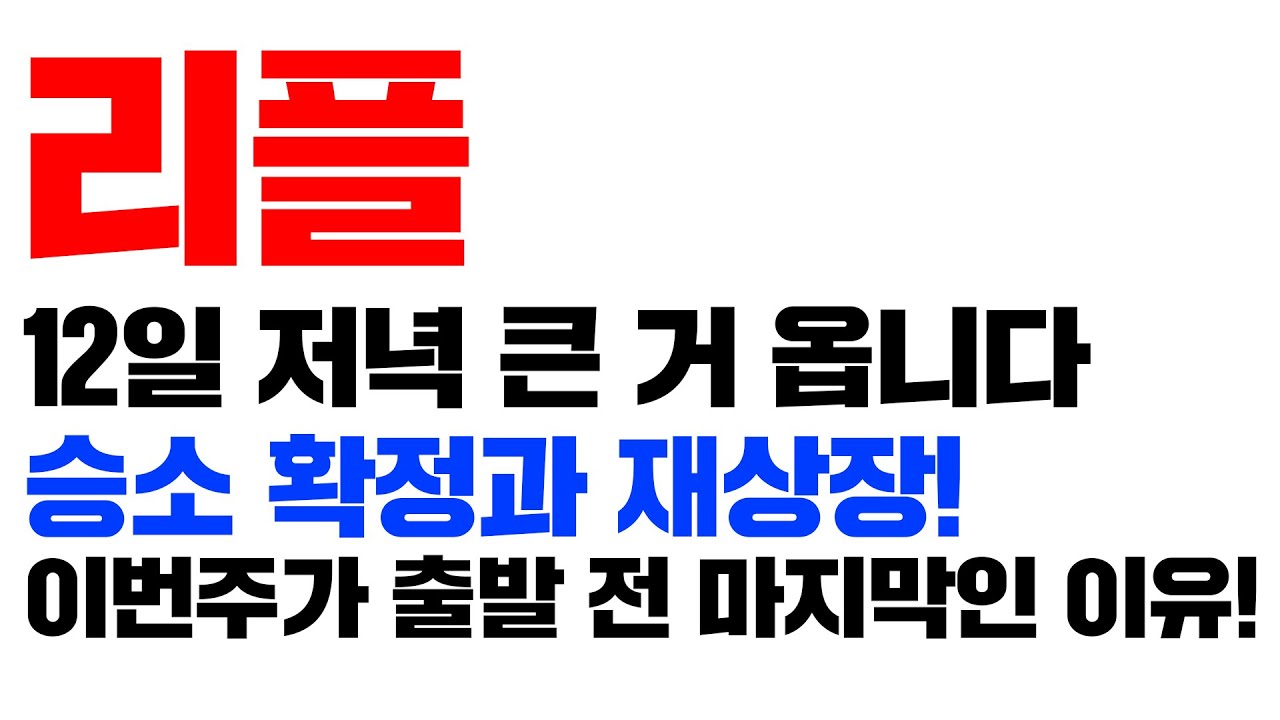 12일 저녁 큰 거 옵니다 리플 승소 확정과 재상장 이번주가 출발 전 마지막인 이유 리플코인전망 리플코인호재 리플전망