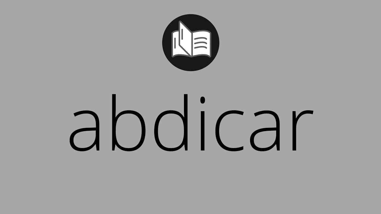Que significa ABDICAR • abdicar SIGNIFICADO • abdicar DEFINICIÓN • Que ...