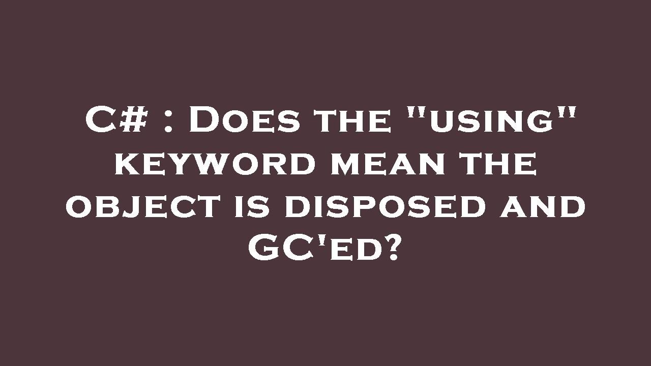 C Does The using Keyword Mean The Object Is Disposed And GC ed c-does-the-using-keyword-mean-the-object-is-disposed-and-gc-ed