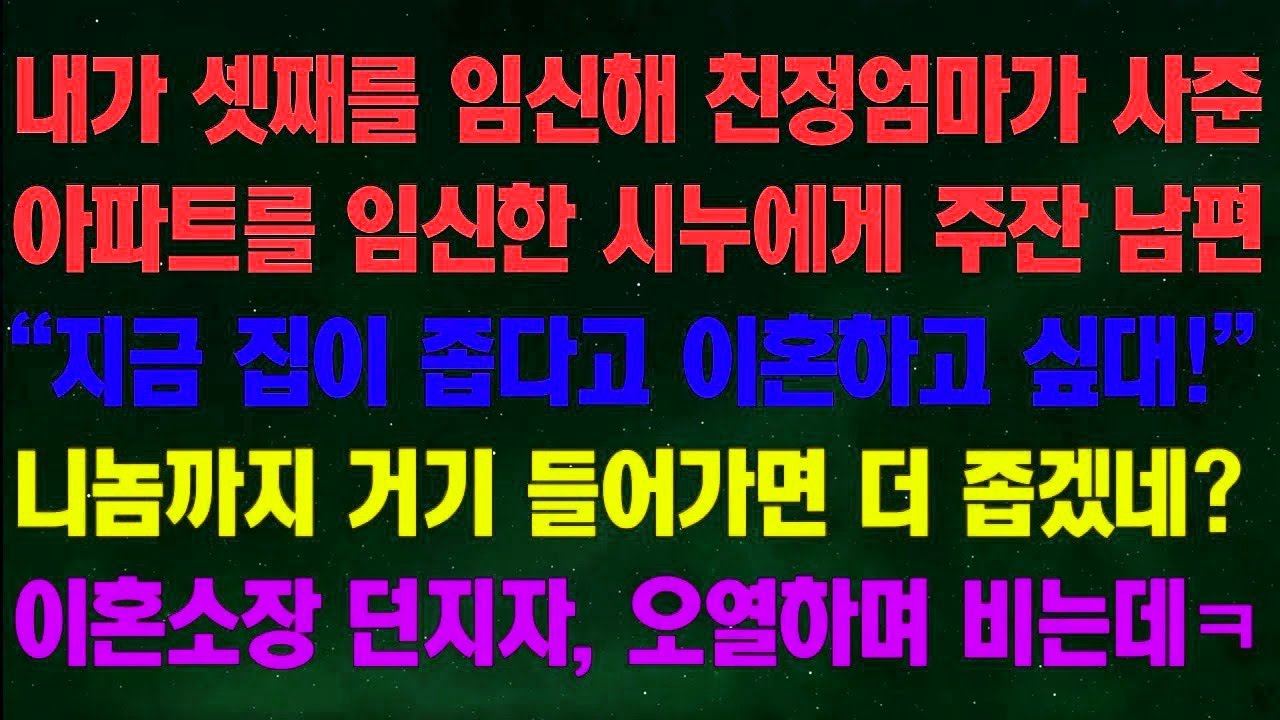 실화사연 셋째를 임신해 친정엄마가 사준 아파트를 임신한 시누에게 주잔 남편 집이 좁아서 이혼하고 싶대잖아 니놈까지 거기