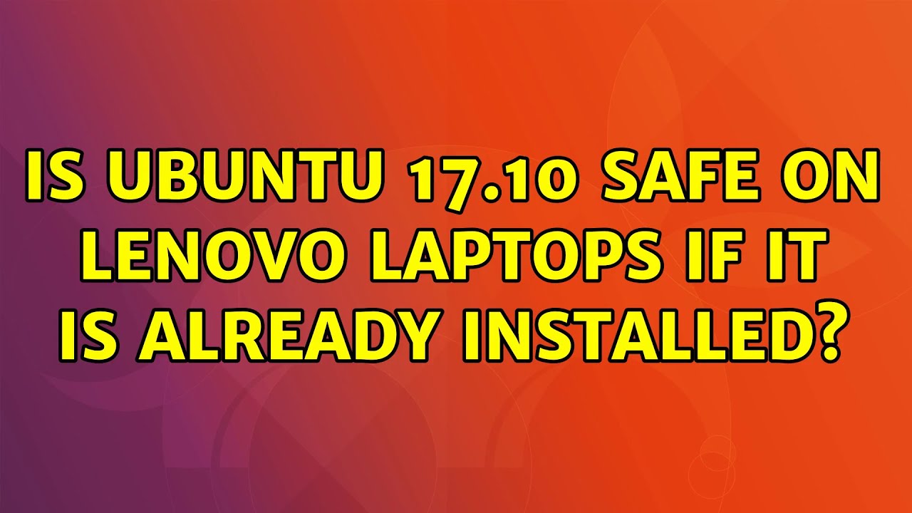 Ubuntu: Is Ubuntu 17.10 safe on Lenovo Laptops if it is already ...