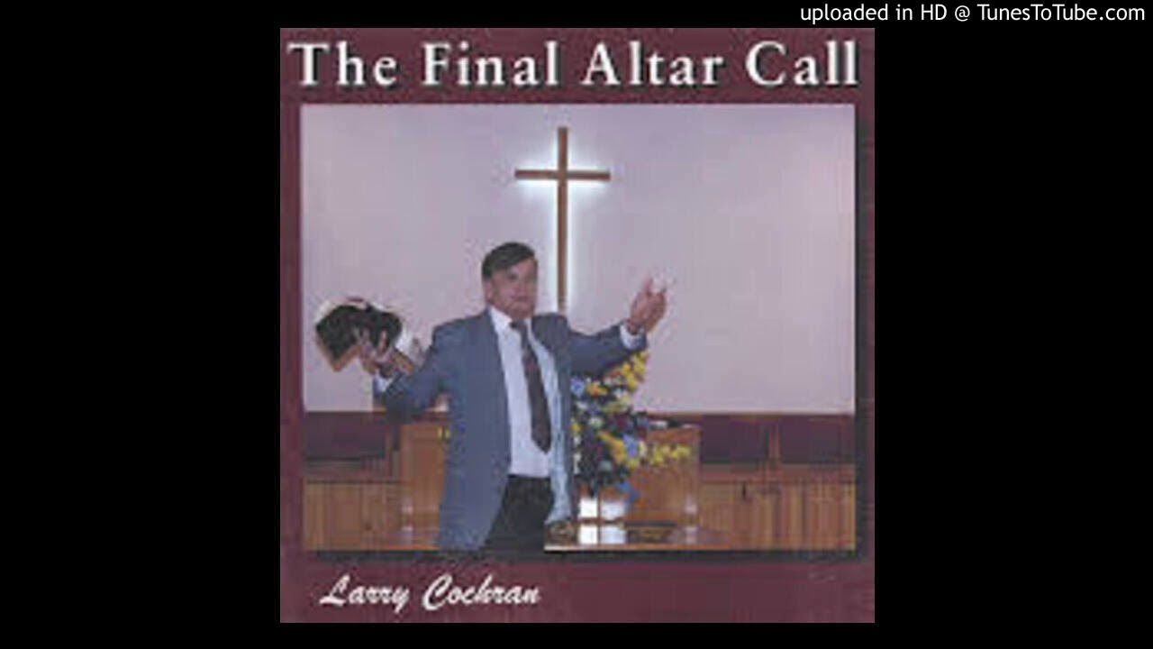 THE FINAL ALTAR CALL---LARRY COCHRAN (191109.0806) (1) - YouTube