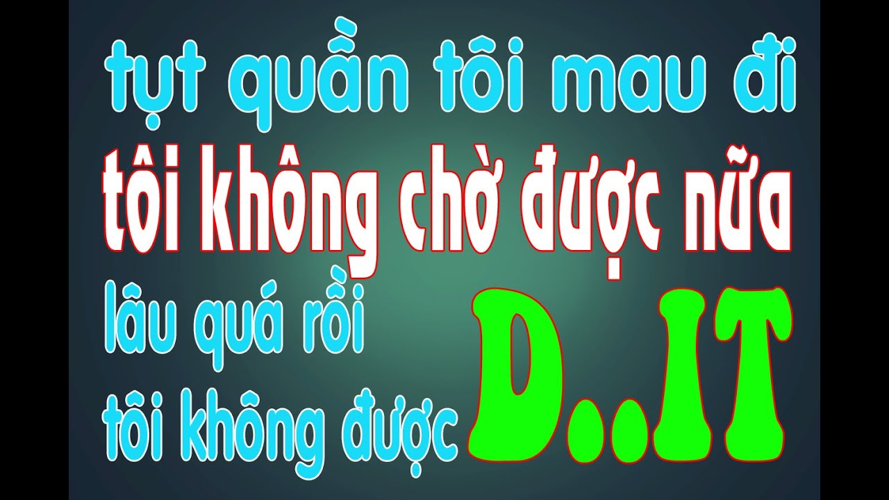 ong tut quan tôi ra đi, tôi không chờ được nữa, lâu quá rồi toi không ...