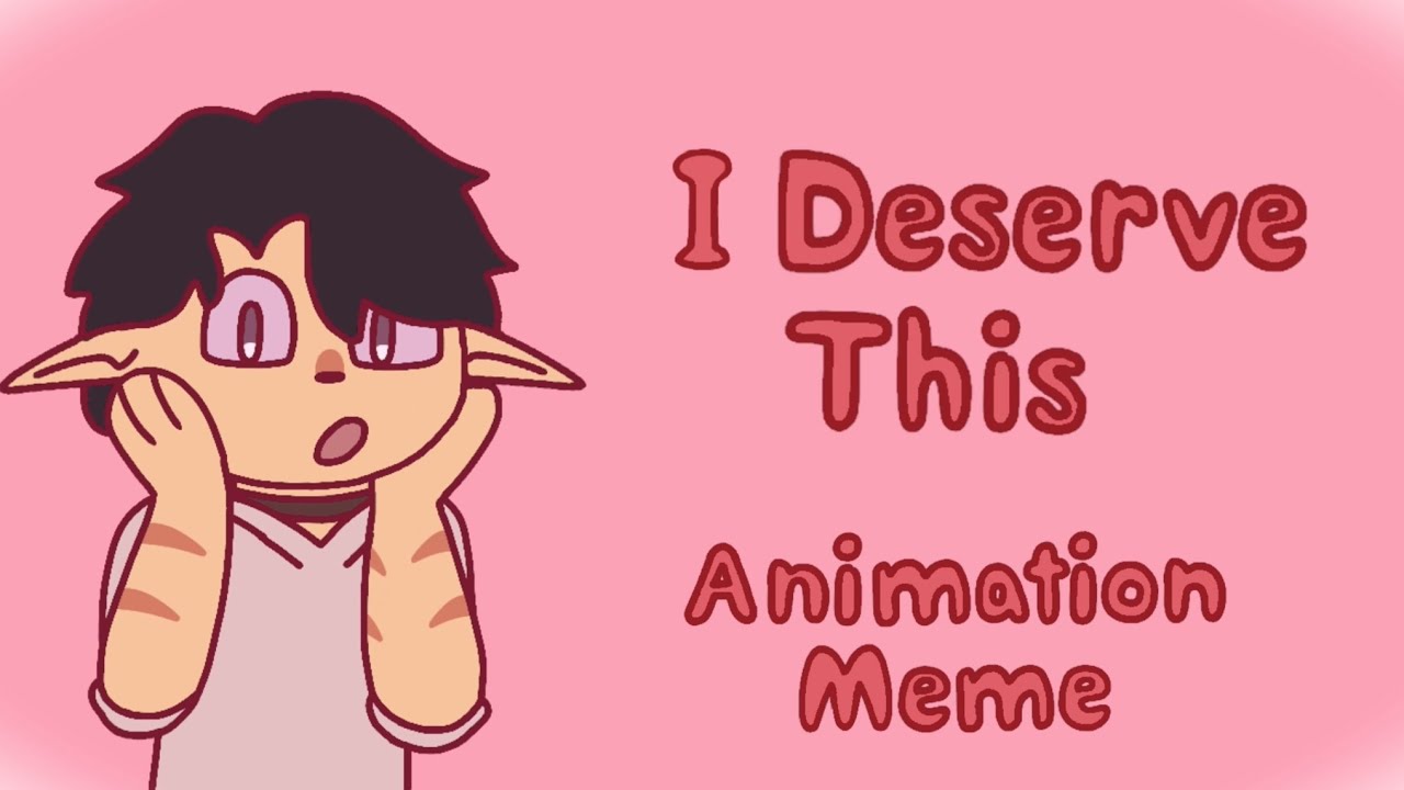 I Deserve This- Animation Meme - YouTube