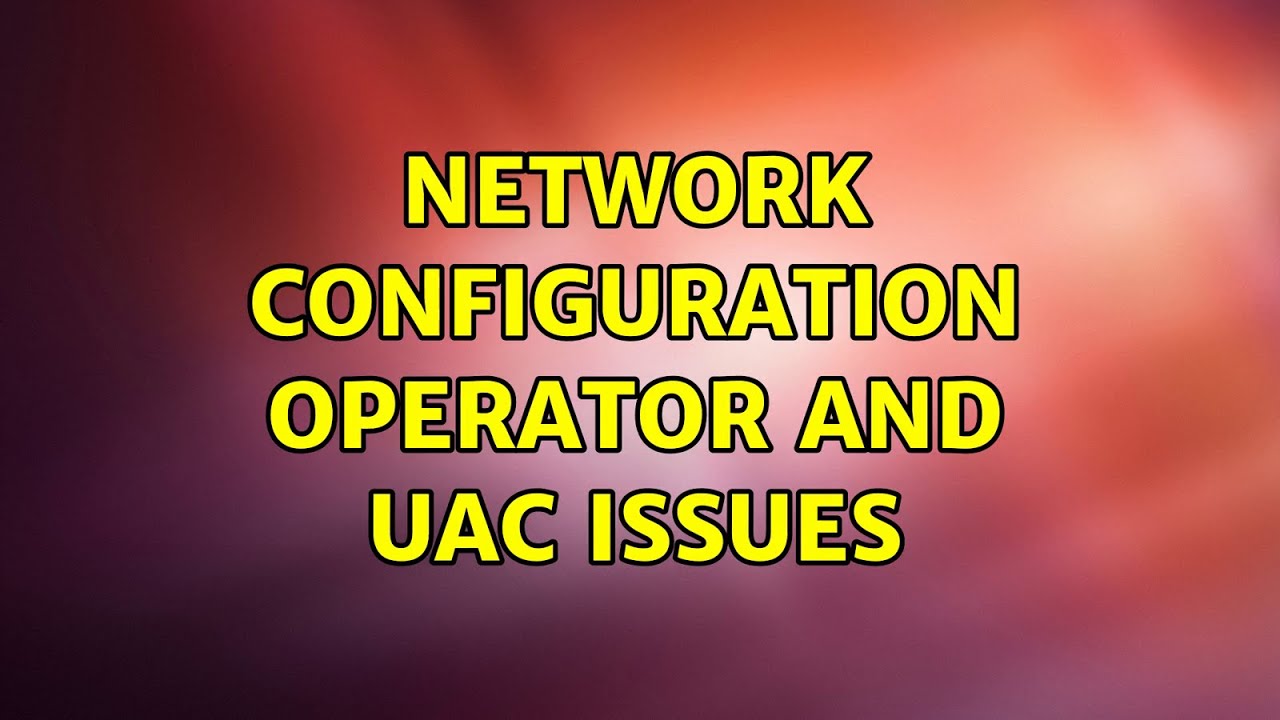 Network Configuration Operator and UAC Issues - YouTube