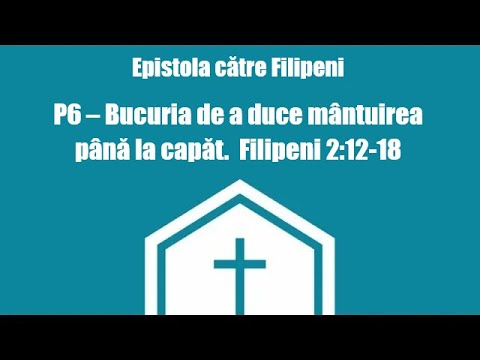 P6 – Filipeni 2:12-18. Bucuria de a duce mântuirea până la capăt ...