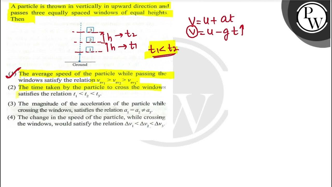 A particle is thrown in vertically in upward direction and passes three equally spaced windows o ...