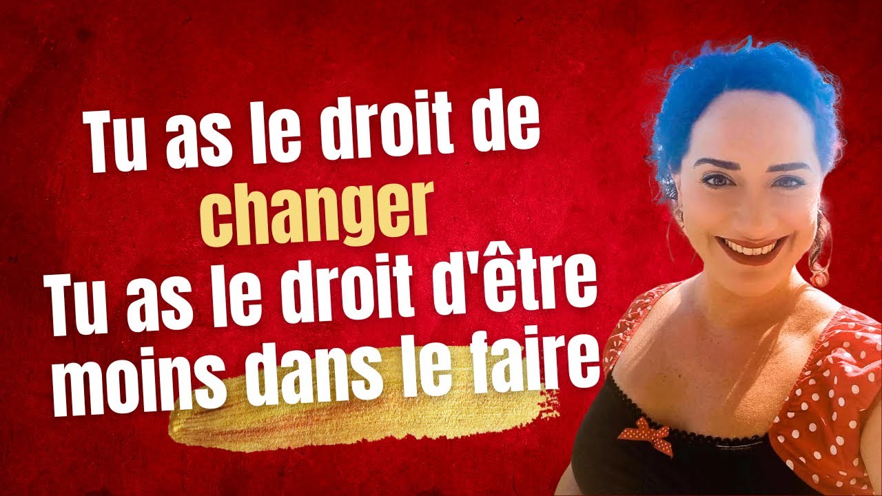 Tu as le droit de changer. Tu as le droit d'être moins dans le faire ...