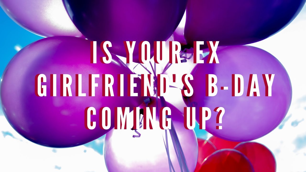  Ex Girlfriend s Birthday Coming Up Should I Go Should You Say