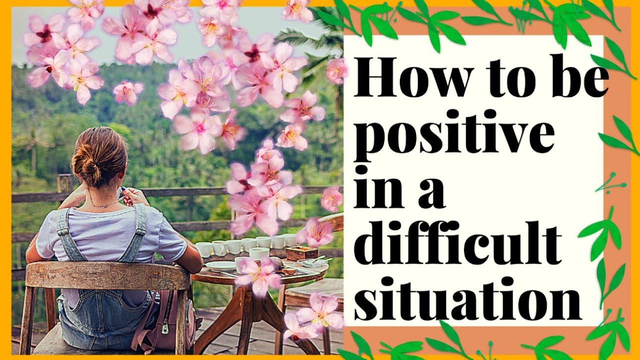 How to be positive in difficult situations |5 doable tips for ...
