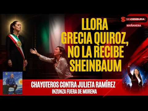 Llora Grecia Quiroz, no la recibe Sheinbaum. Chayoteros vs Julieta Ramírez. Inzunza fuera de MORENA