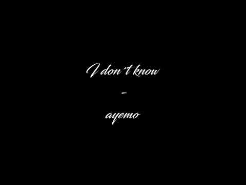 i dont know - ayemo