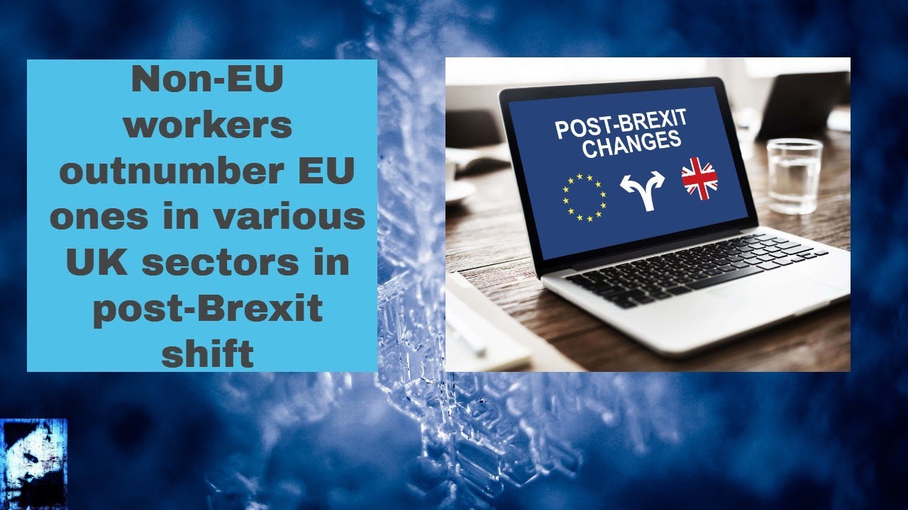 Non EU workers outnumber EU ones in various UK sectors in post Brexit ...