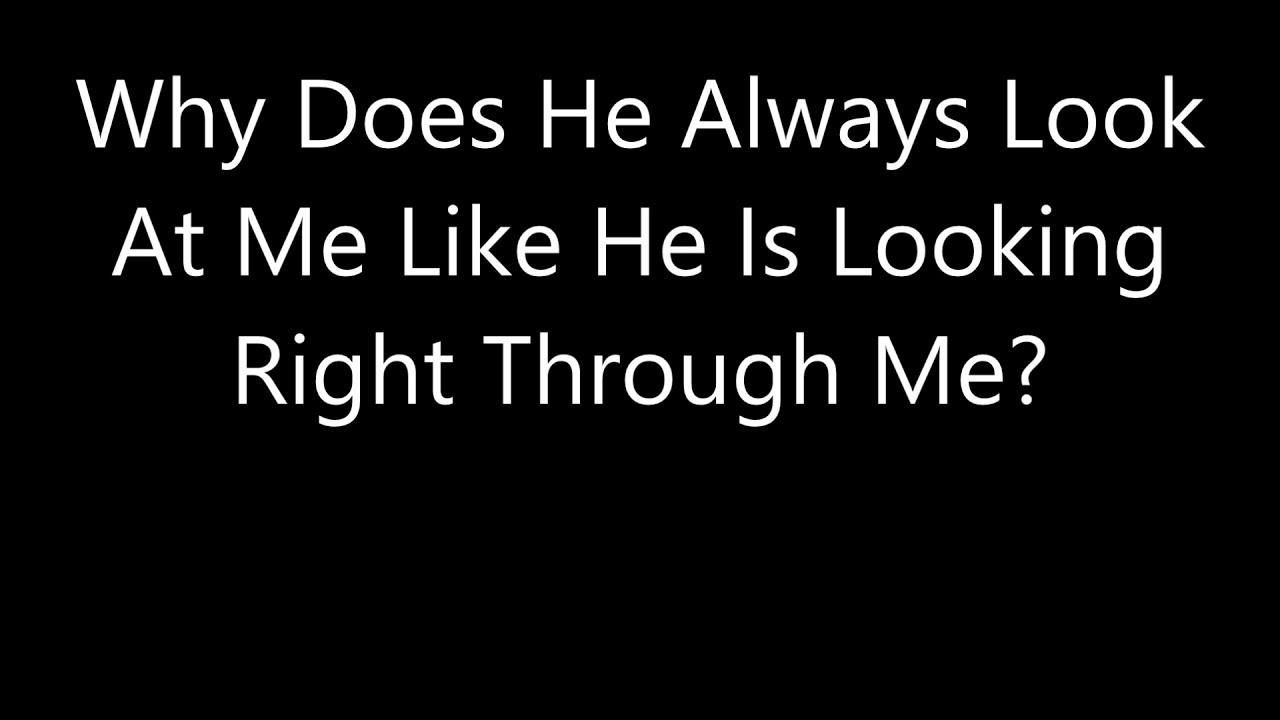 Why Does He Always Look At Me Like He Is Looking Right Through Me