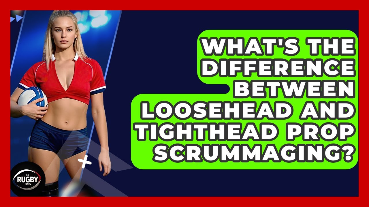 What's The Difference Between Loosehead And Tighthead Prop Scrummaging ...