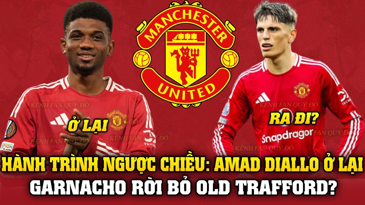 HÀNH TRÌNH NGƯỢC CHIỀU: AMAD DIALLO Ở LẠI - GARNACHO RỜI BỎ OLD ...