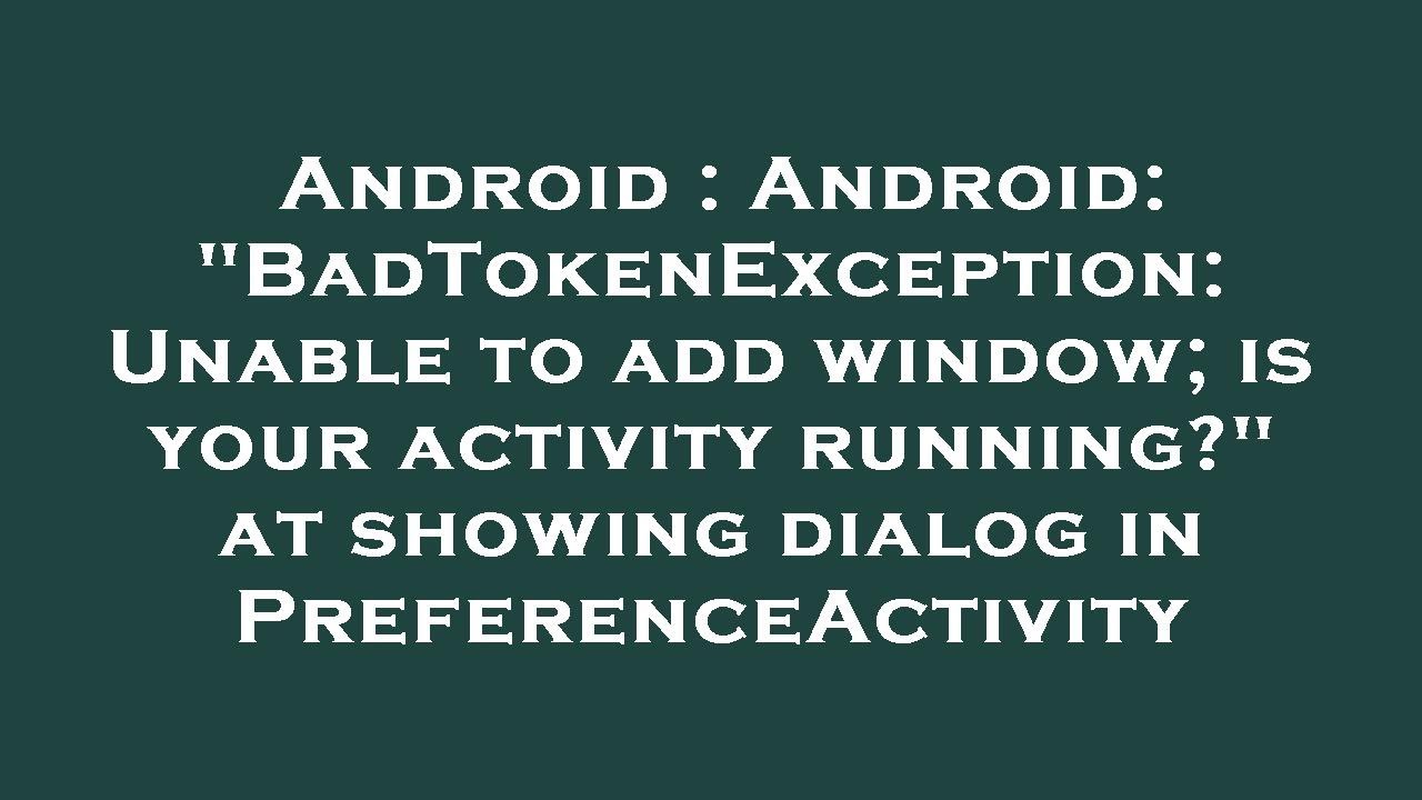 Android Android Badtokenexception Unable To Add Window Is Your Activity Running At