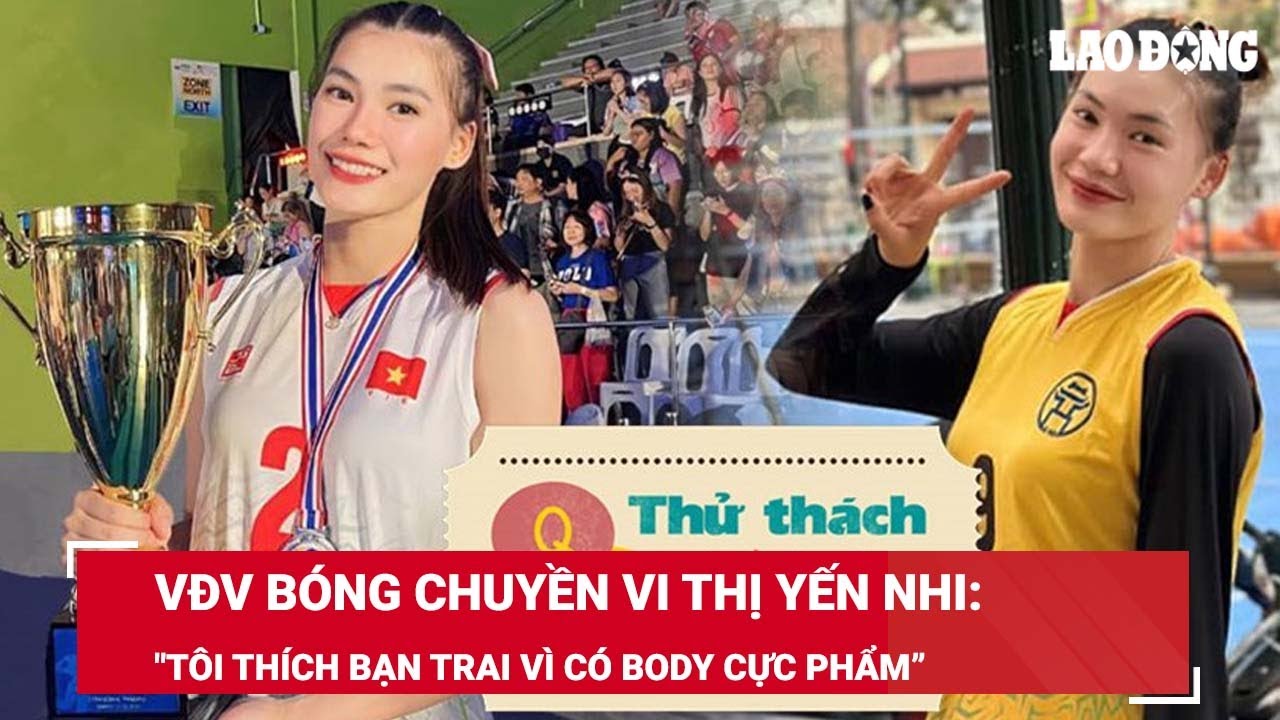 VĐV bóng chuyền Vi Thị Yến Nhi: "Tôi thích bạn trai vì có body cực phẩm ...